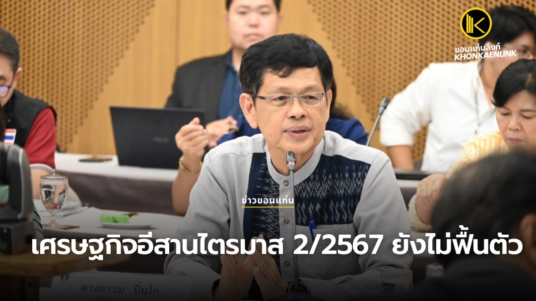 เศรษฐกิจอีสานไตรมาส 2/2567 ยังไม่ฟื้นตัว เหตุจากแรงส่งระยะสั้นไม่เพียงพอ - KKL ขอนแก่นลิงก์